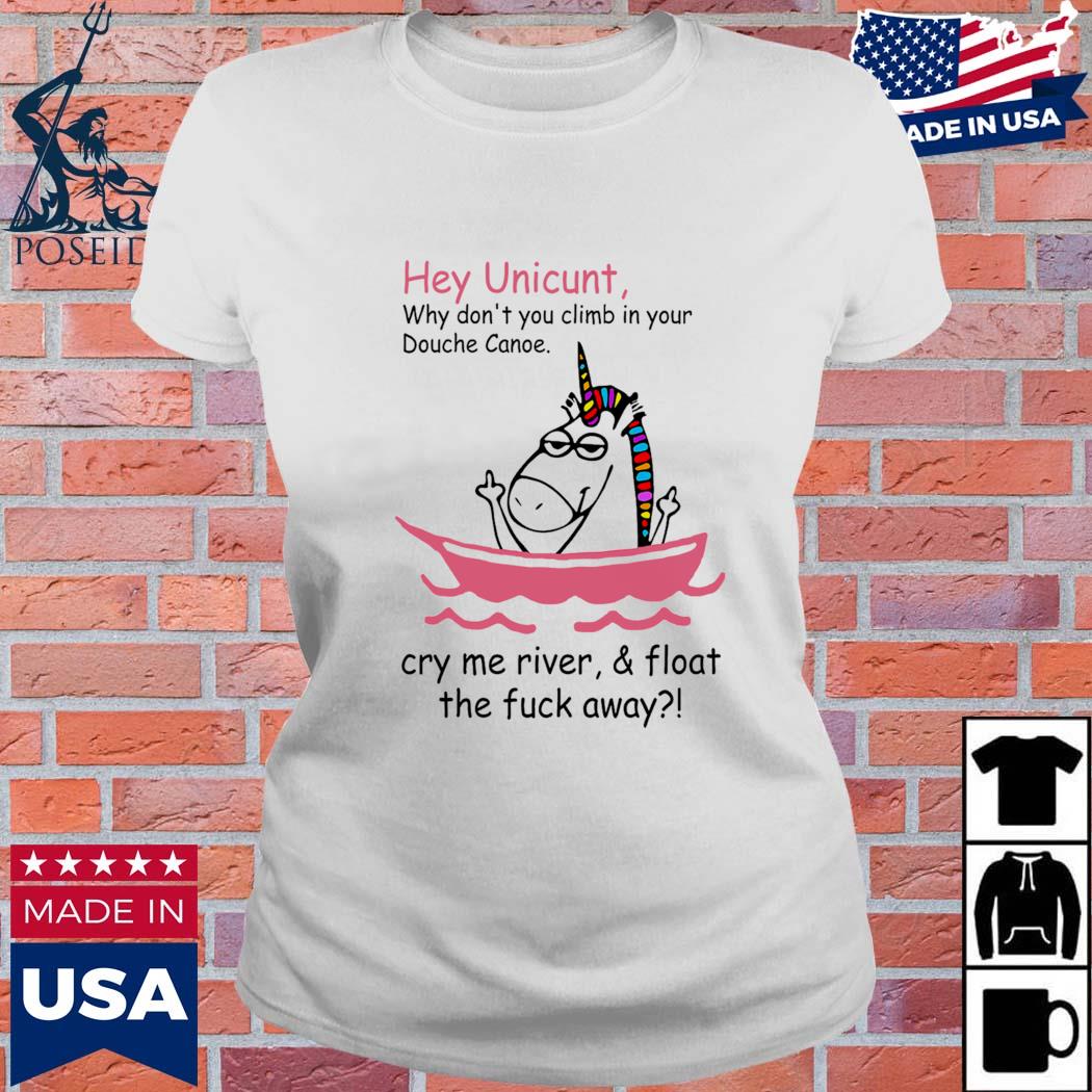 Hey unicunt why don't you climb your douche canoe cry me river and float the fuck away shirt ...