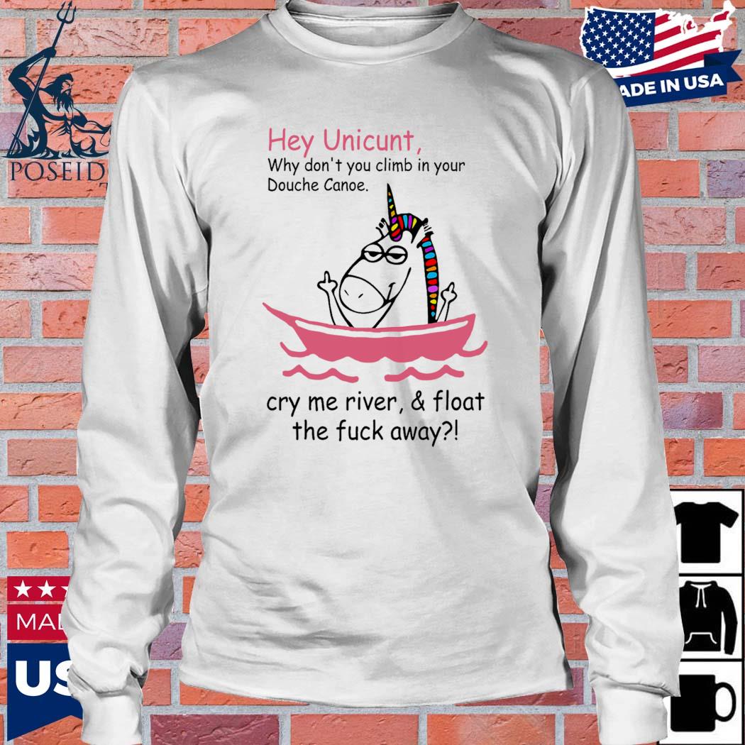 Hey unicunt why don't you climb your douche canoe cry me river and float the fuck away shirt ...