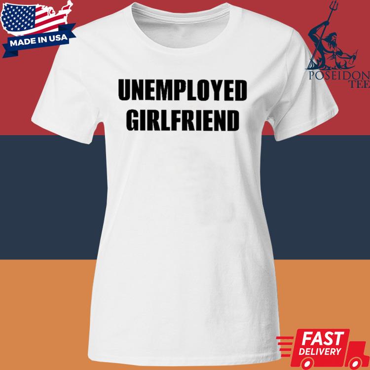 Unemployed Girlfriend Shirt, hoodie, tank top, sweater and long sleeve ...