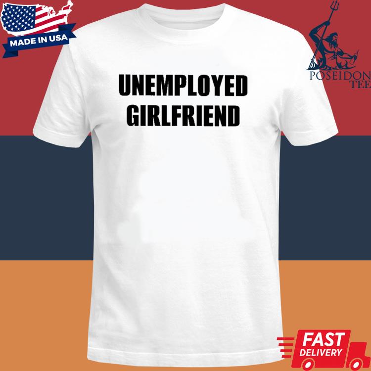 Unemployed Girlfriend Shirt, hoodie, tank top, sweater and long sleeve ...