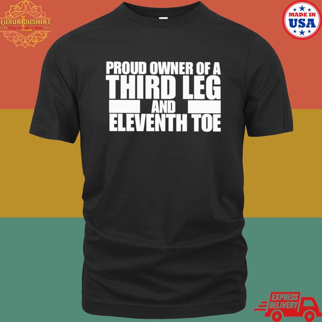Official Proud owner of a third leg and eleveqnth toe shirt, hoodie ...